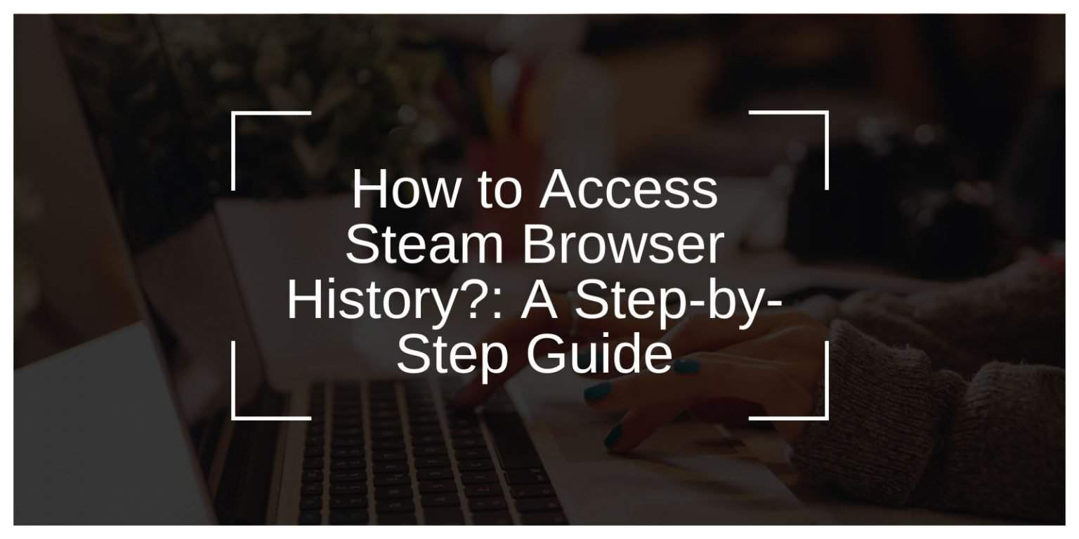 How to Access Steam Browser History: Quick and Easy Guide