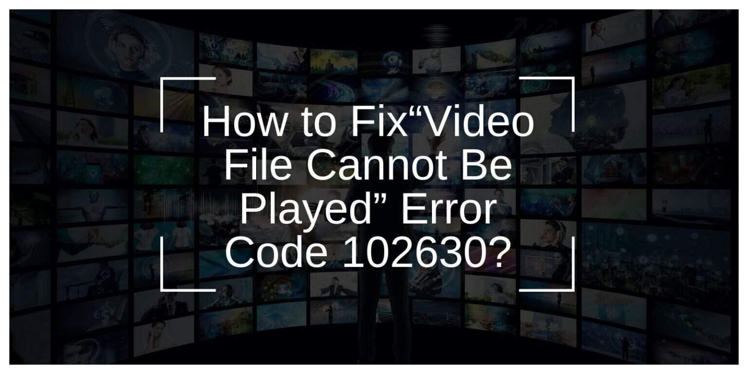 How to Fix“Video File Cannot Be Played” Error Code 102630?