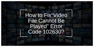 How to Fix“Video File Cannot Be Played” Error Code 102630?