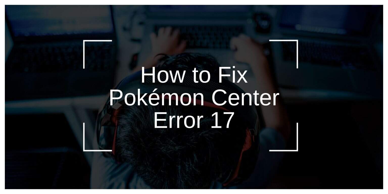 How to Fix Pokémon Center Error 17: Step-by-Step