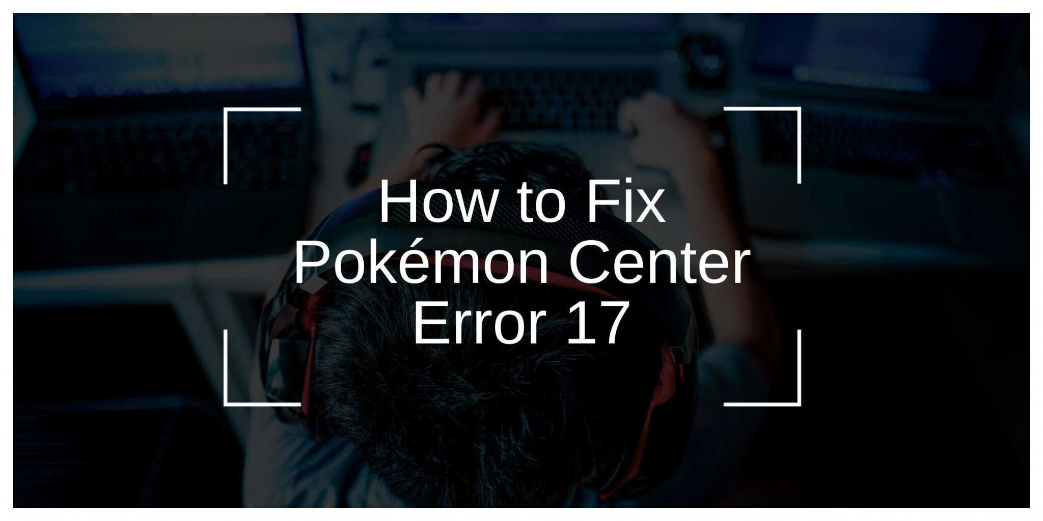 How to Fix Pokémon Center Error 17: Step-by-Step